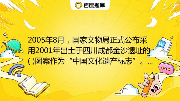 2005年8月，国家文物局正式公布采用2001年出土于四川成都金沙遗址的( )图案作为“中国文化遗产标志”。 A．喇叭形金饰B．圆形金饰C．_百度教育