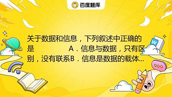 关于数据和信息，下列叙述中正确的是 A．信息与数据，只有区别，没有联系b．信息是数据的载体c．同一信息只能用同一数据表示d．数据处理本质上是 百度教育
