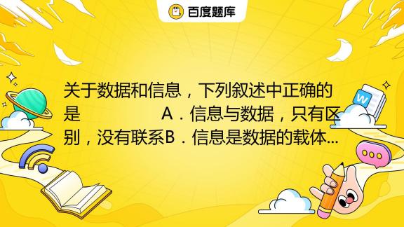 关于数据和信息,下列叙述中正确的是 A.信息与数据,只有区别,没有联系b.信息是数据的载体c.同一信息只能用同一数据表示d.数据处理本质上是 百度教育