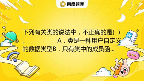 下列有关类的说法中，不正确的是 。 A．类是一种用户自定义的数据类型b．只有类中的成员函数才能存取类中的私有数据c．在类中，如果不作特百度教育 1856