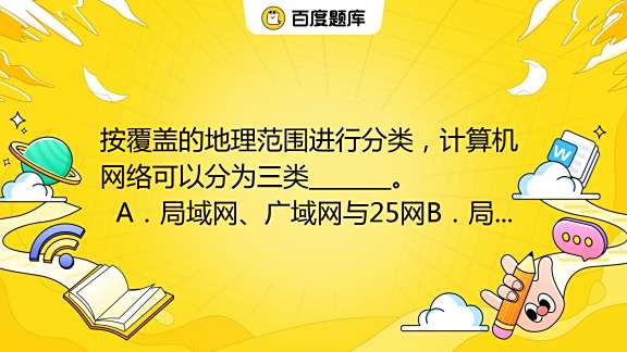 按覆盖的地理范围进行分类，计算机网络可以分为三类。 A．局域网、广域网与25网b．局域网、广域网与宽带网c．局域网、广域网与a百度教育 