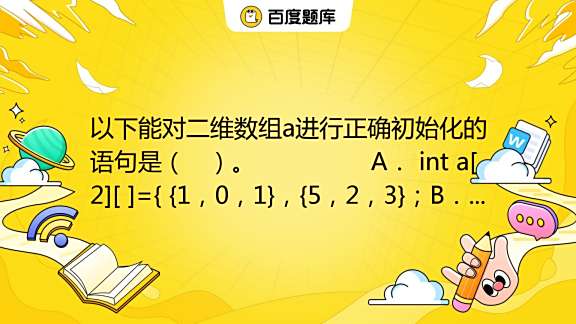 以下能对二维数组a进行正确初始化的语句是（ ）。 A． Int A[2][ ] { {1，0，1}，{5，2，3}；b． Int A[ 百度教育