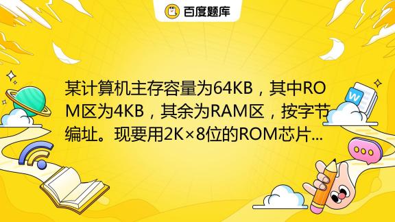 某计算机主存容量为64KB，其中ROM区为4KB，其余为RAM区，按字节编址。现要用2K×8位的ROM芯片和4K×4位的RAM芯片来设计该存储 ...