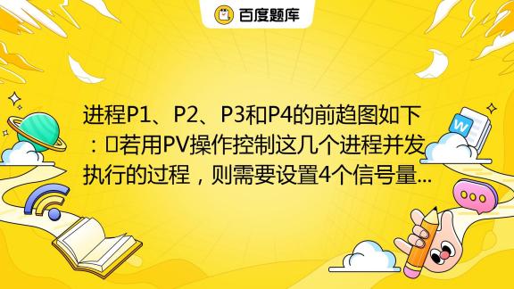 进程p1、p2、p3和p4的前趋图如下：p2pp3n Tab 若用pv操作控制这几个进程并发执行的过程，则需要设置4个信号量s1、s2、s3和