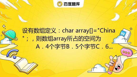 设有数组定义：char array[]="China"；，则数组array所占的空间为 A．4个字节B．5个字节C．6个字节D．7个字节_百度教育