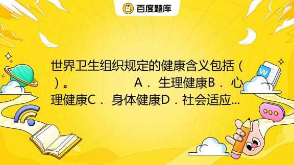 世界卫生组织规定的健康含义包括()。 A. 生理健康b. 心理健康c. 身体健康d.社会适应健康e.行为健康 百度教育