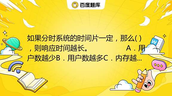 如果分时系统的时间片一定，那么 ，则响应时间越长。 A．用户数越少b．用户数越多c．内存越少d．内存越多 百度教育