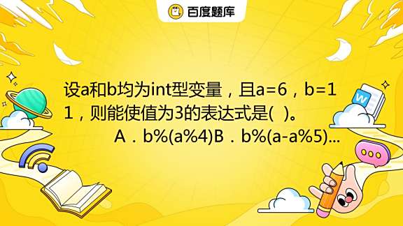 设a和b均为int型变量，且a 6，b 11，则能使值为3的表达式是 。 A．b A 4 B．b A A 5 C．b A A 5d 百度教育