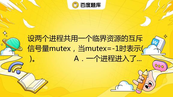 设两个进程共用一个临界资源的互斥信号量mutex，当mutex=-1时表示( )。 A．一个进程进入了临界区，另一个进程等待B．没有一个进_百度教育