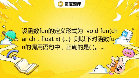 设函数fun的定义形式为 void fun(char ch，float x) {…} 则以下对函数fun的调用语句中，正确的是( )。 _百度教育