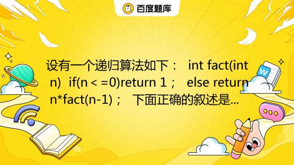 设有一个递归算法如下： int fact(int n) if(n＜=0)return 1； else return n*fact(n-1)； 下面正确的叙述是（）_百度教育