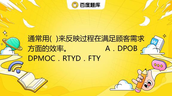 通常用( )来反映过程在满足顾客需求方面的效率。 A．DPOB．DPMOC．RTYD．FTY_百度教育