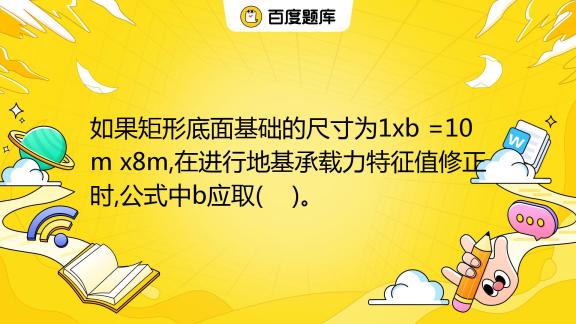 如果矩形底面基础的尺寸为1xb =10m x8m,在进行地基承载力特征值修正时,公式中b应取( )。 A. 3m B. 4mC.6m D.8m ...