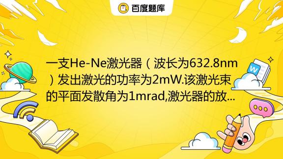 一支He-Ne激光器（波长为632.8nm）发出激光的功率为2mW.该激光束的平面发散角为1mrad,激光器的放电毛细直径为1mm.1.求出该激光束的光亮度_百度教育