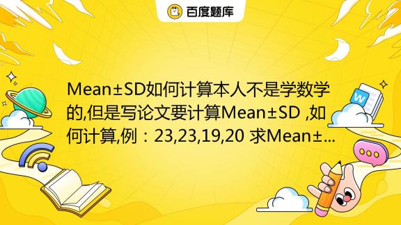 Mean±SD如何计算本人不是学数学的,但是写论文要计算Mean±SD ,如何计算,例：23,23,19,20 求Mean±SD_百度教育