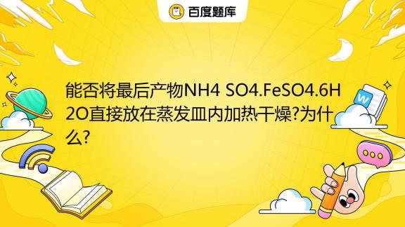 能否将最后产物NH4 SO4.FeSO4.6H2O直接放在蒸发皿内加热干燥?为什么?_百度教育