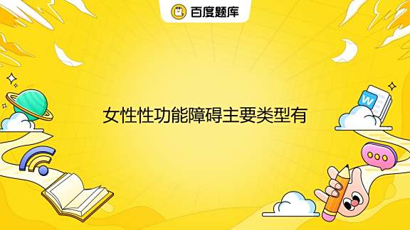 女性性功能障碍主要类型有 A 阴道干涩 B 性高潮障碍 C 阴道痉挛 D 性欲低下 百度教育