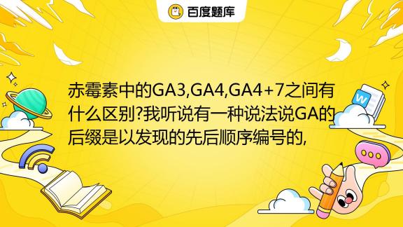 赤霉素中的GA3,GA4,GA4+7之间有什么区别?我听说有一种说法说GA的后缀是以发现的先后顺序编号的,_百度教育
