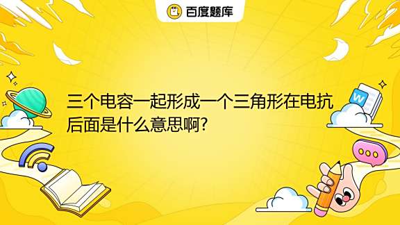 三个电容一起形成一个三角形在电抗后面是什么意思啊百度教育 