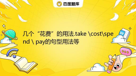 几个“花费”的用法.take \cost\spend \ pay的句型用法等_百度教育