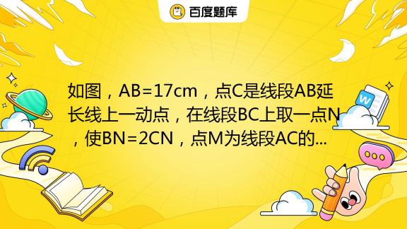 如图，AB=17cm，点C是线段AB延长线上一动点，在线段BC上取一点N，使BN=2CN，点M为线段AC的中点，则MN-1/4BN ...