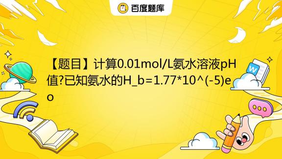 【题目】计算0.01mol/L氨水溶液pH值?已知氨水的H_b=1.77*10^(-5)e o_百度教育