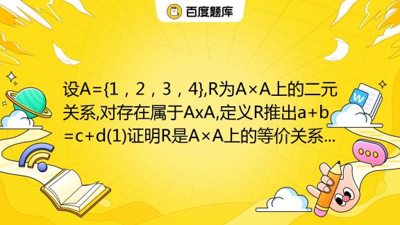 设A={1，2，3，4},R为A×A上的二元关系,对存在属于AxA,定义R推出a+b=c+d(1)证明R是A×A上的等价关系(2)求出R导出的 ...