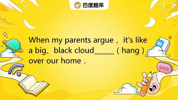 When my parents argue， it's like a big、black cloud______（hang） over our ...