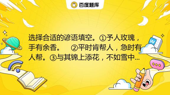 选择合适的谚语填空。①予人玫瑰，手有余香。 ②平时肯帮人，急时有人帮。③与其锦上添花，不如雪中送炭。（___），处境越艰难，别人的帮助就越珍贵 ...