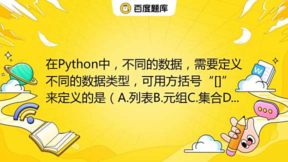 在python中，不同的数据，需要定义不同的数据类型，可用方括号“ ”来定义的是（a列表b元组c集合d字典百度教育 