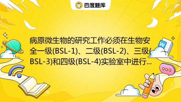 病原微生物的研究工作必须在生物安全一级(BSL-1)、二级(BSL-2)、三级(BSL-3)和四级(BSL-4)实验室中进行。（ ）_百度教育