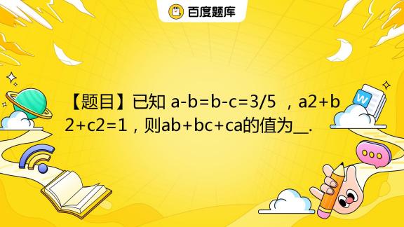 【题目】已知 a-b=b-c=3/5 ，a2+b2+c2=1，则ab+bc+ca的值为__._百度教育