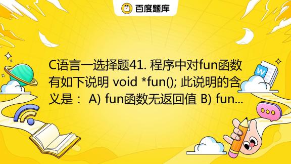C语言一选择题41. 程序中对fun函数有如下说明 void *fun(); 此说明的含义是： A) fun函数无返回值 B) fun函数的 ...