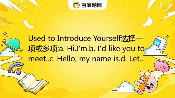 Used to Introduce Yourself选择一项或多项:a. Hi,I'm.b. I'd like you to meet..c. Hello, my nam_百度教育