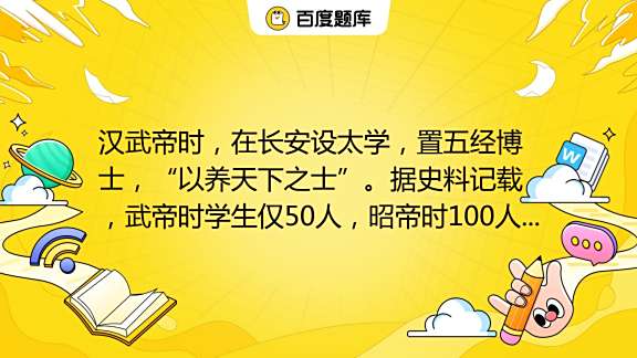 汉武帝时,在长安设太学,置五经博士,“以养天下之士”。据史料记载,武帝时学生仅50人,昭帝时100人,宣帝时200人,元帝时达1000人,成帝