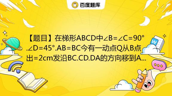 【题目】在梯形ABCD中∠B=∠C=90°.∠D=45°.AB=BC今有一动点Q从B点出=2cm发沿BC.CD.DA的方向移到A,若Q点经过的路程为xcm, QAB的面积_百度教育