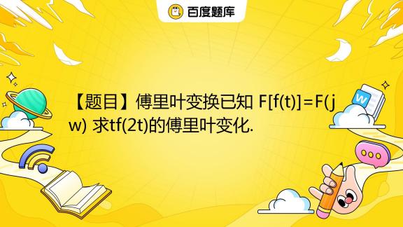 【题目】傅里叶变换已知 F[f(t)]=F(jw) 求tf(2t)的傅里叶变化._百度教育