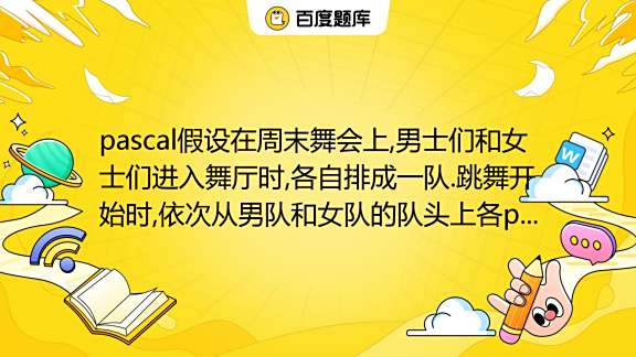 Pascal假设在周末舞会上男士们和女士们进入舞厅时各自排成一队跳舞开始时依次从男队和女队的队头上各pascal语言 1、 队列的应用 舞伴问题问题叙述假设在周百度教育