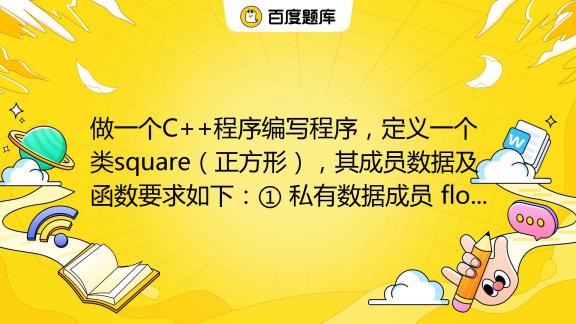 做一个c程序编写程序，定义一个类square（正方形），其成员数据及函数要求如下：① 私有数据成员 Float Radius（代表边长）② 构造函数 Square 百度教育