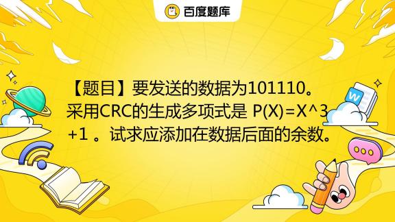 【题目】要发送的数据为101110。采用CRC的生成多项式是 P(X)=X^3+1 。试求应添加在数据后面的余数。_百度教育