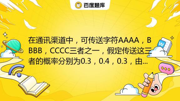 在通讯渠道中，可传送字符AAAA，BBBB，CCCC三者之一，假定传送这三者的概率分别为0.3，0.4，0.3，由于通道噪声的干扰，正确接收到 ...