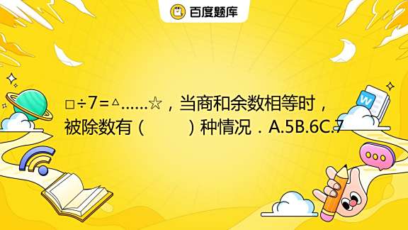 ÷7 ，当商和余数相等时，被除数有（ ）种情况．a5b6c7百度教育 