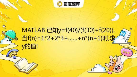 MATLAB 已知y=f(40)/(f(30)+f(20)),当f(n)=1*2+2*3+……+n*(n+1)时,求y的值!_百度教育