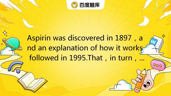 Aspirin was discovered in 1897，and an explanation _百度教育