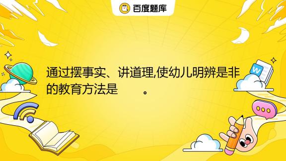 通过摆事实、讲道理使幼儿明辨是非的教育方法是 。 A 情感陶冶法 B 正面教育法 C 品德评价法 D 实际锻炼法百度教育