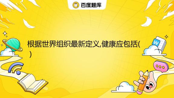根据世界组织最新定义健康应包括 A 身体健康 B 生理健康 C 心理健康 D 心态健康百度教育