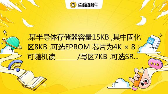 .某半导体存储器容量15KB ,其中固化区8KB ,可选EPROM 芯片为4K × 8 ;可随机读_______/写区7KB ,可选SRAM ...