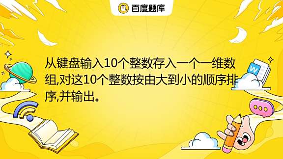 从键盘输入10个整数存入一个一维数组对这10个整数按由大到小的顺序排序并输出。百度教育 