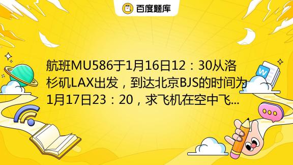 航班MU586于1月16日12：30从洛杉矶LAX出发，到达北京BJS的时间为1月17日23：20，求飞机在空中飞行了多长时间。_百度教育