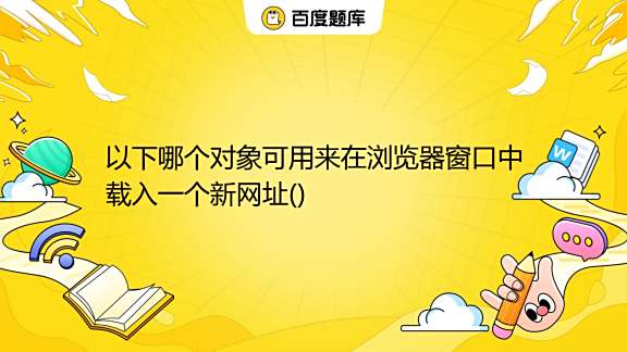 以下哪个对象可用来在浏览器窗口中载入一个新网址 A Documenturl B Windowlocation C Window 
